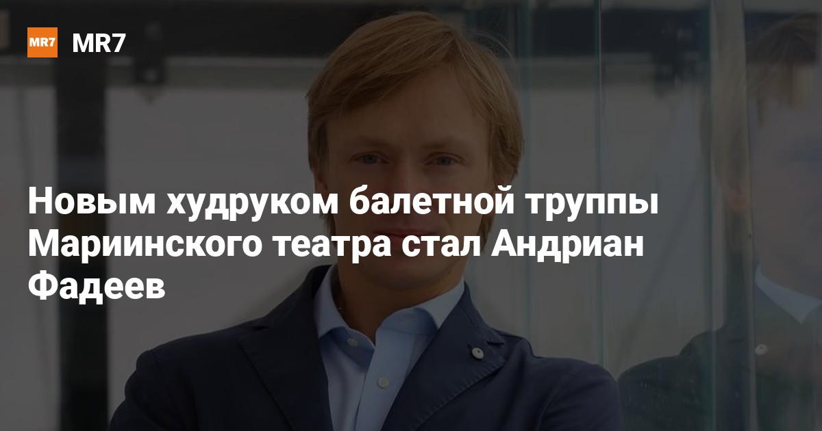 Новым худруком балетной труппы Мариинского театра стал Андриан Фадеев ...